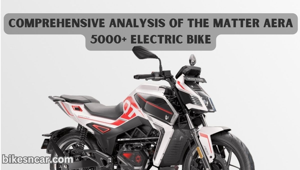 Comprehensive Analysis of the Matter Aera 5000+ Electric Bike - Bikes N Car